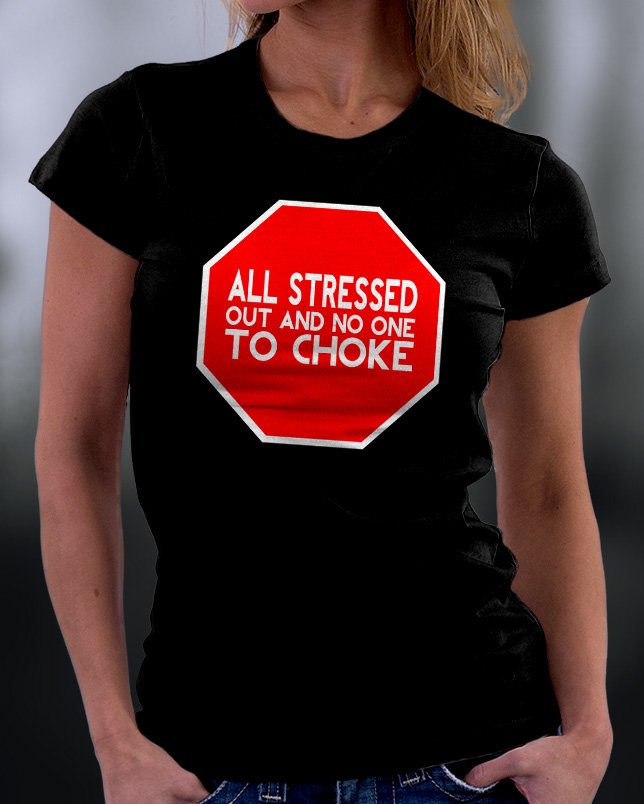 All Stressed Out And No One To Choke Shirt