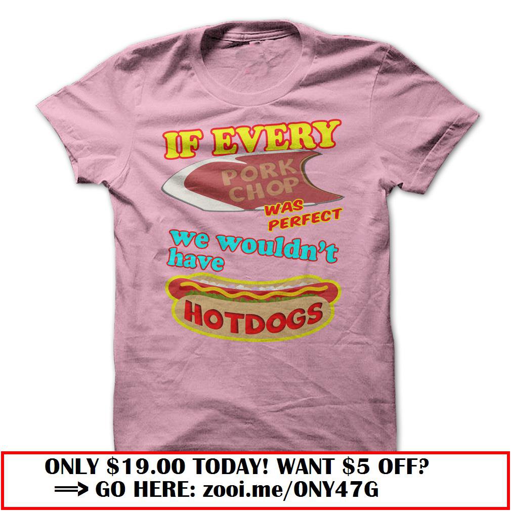 if every pork chop was perfect we wouldnt have hotdogs