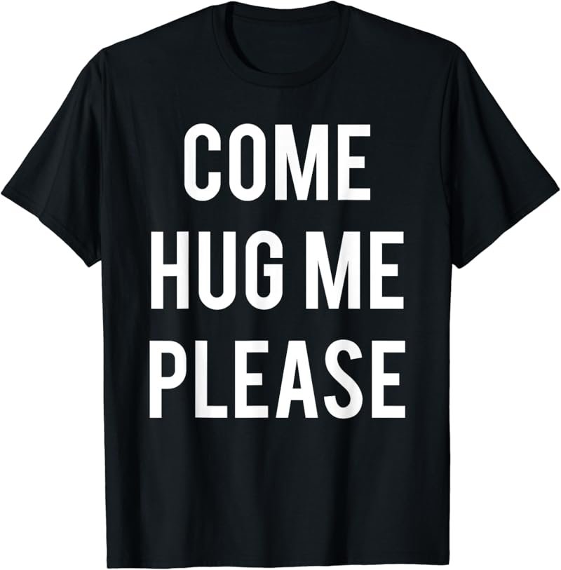 Come Hug Me Please Hugs for Free T-shirt for Huggers Love